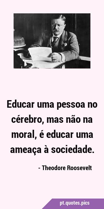 Educar uma pessoa no cérebro, mas não na moral, é educar uma ameaça à ...